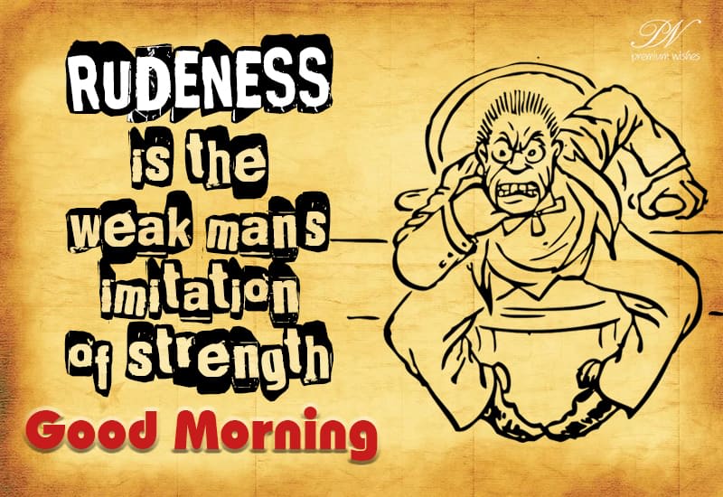 Rudeness is the weak man's imitation of strength - Good Morning ...