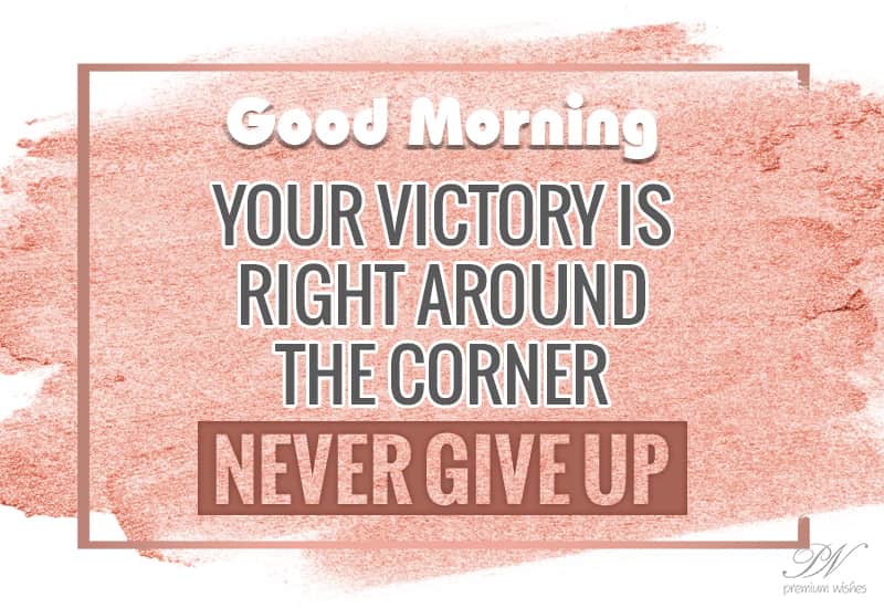 Good Morning - Your victory is right around the corner - Never Give Up ...