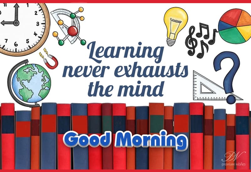 Good Morning - Learning never exhausts the mind - Premium Wishes