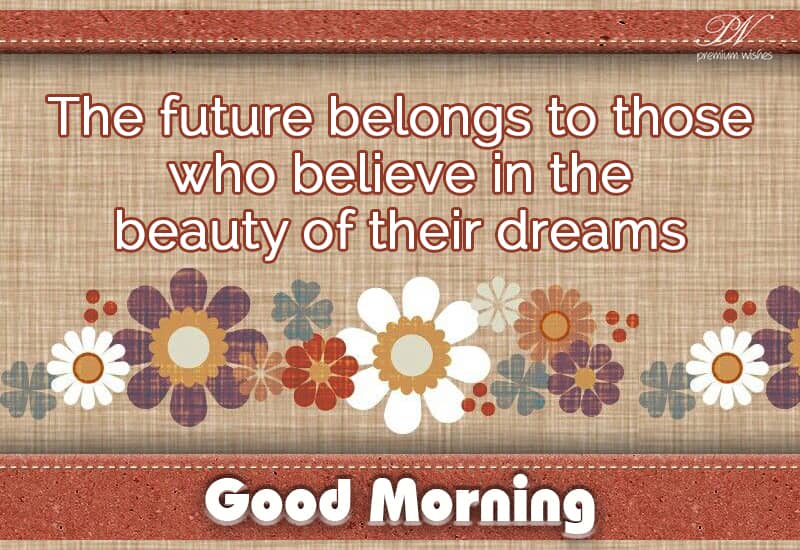 Good Morning - The future belongs to those who believe in the beauty of ...