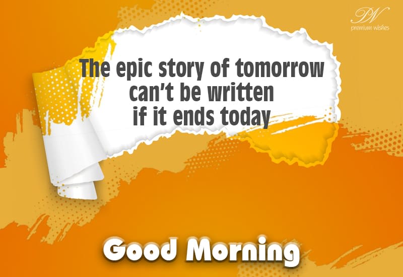 Good Morning - The epic story of tomorrow cannot be written if it ends ...
