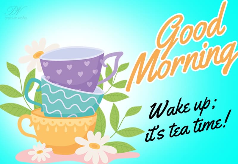 Good Morning - Wake up It is tea time - Premium Wishes
