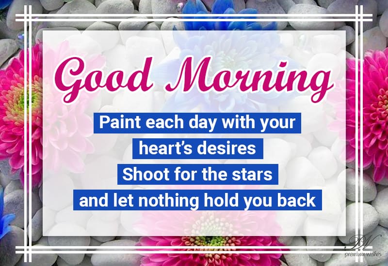 Good Morning - Paint each day with your heart's desires shoot for the ...
