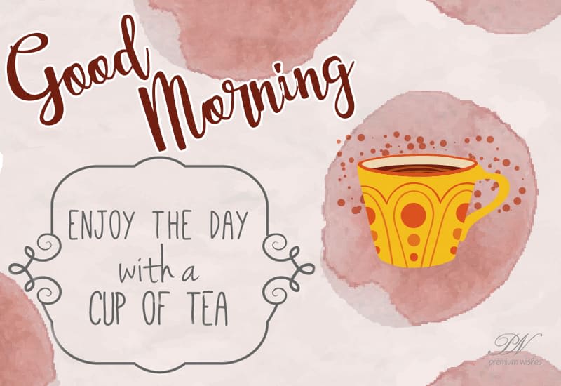 Good Morning - Enjoy the day with a cup of tea - Premium Wishes