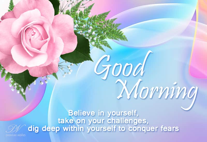 Good Morning - Believe in yourself, take on your challenges, dig deep ...