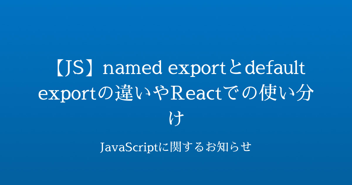 【JS】named exportとdefault exportの違いやReactでの使い分け | JavaScriptに関するお知らせ