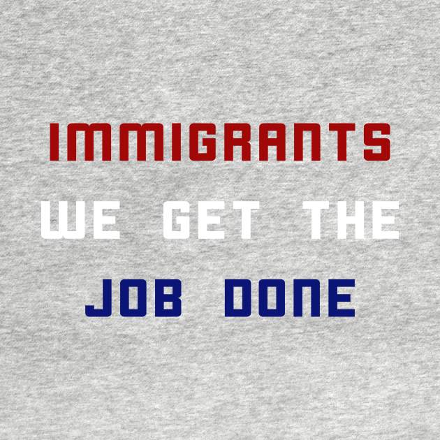Immigrants We Get The Job Done - Immigrants - T-Shirt | TeePublic