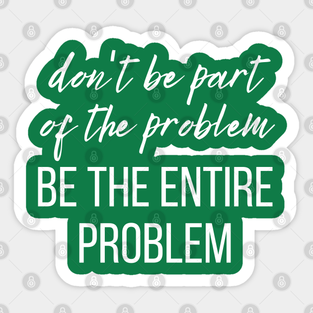 don't be part of the problem be the entire problem - Dont Be Part Of ...