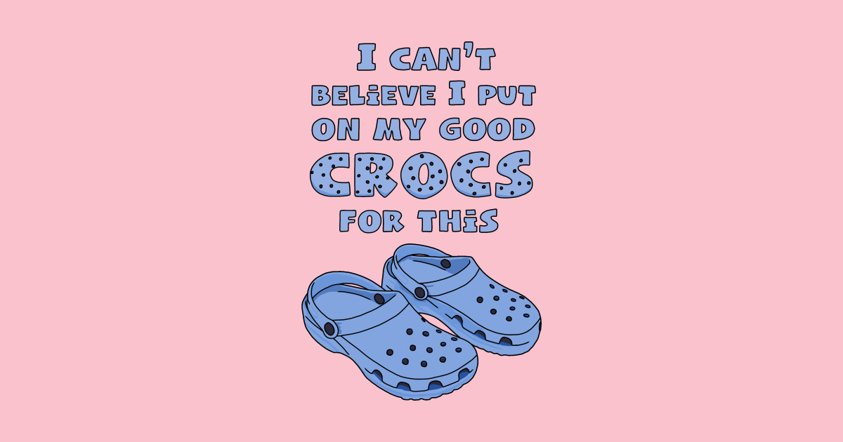 Funny Crocs, I Can't Believe I Put On My Good Crocs For This, Funny ...