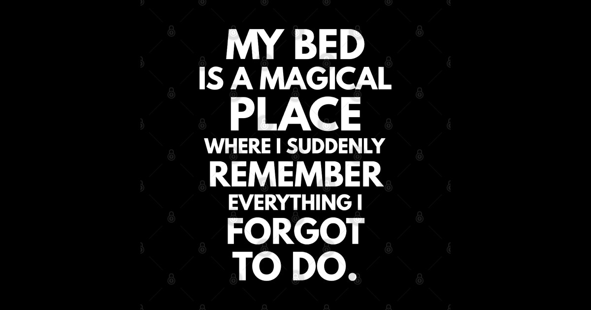 My Bed is a Magical Place Where I Suddenly Remember Everything I Forgot ...