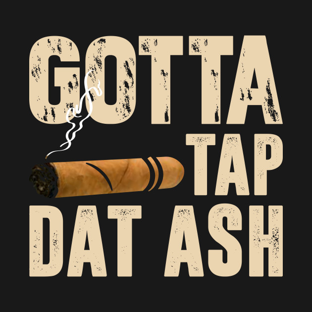 Gotta Tap Dat Ash - Gotta Tap Dat Ash - T-Shirt | TeePublic