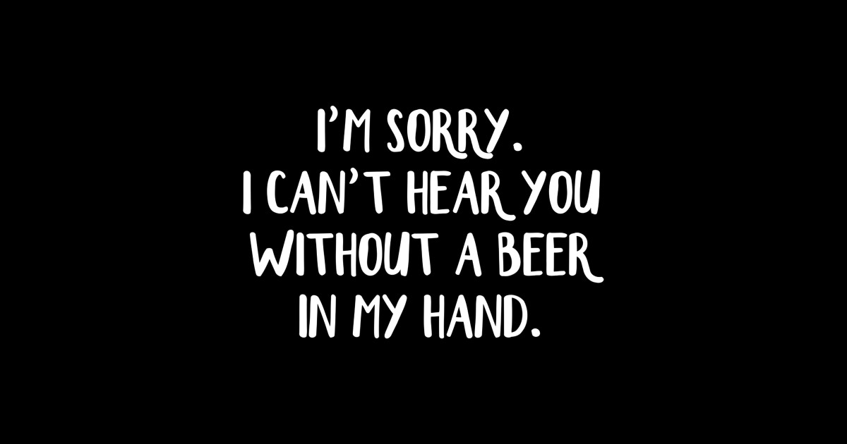 Im sorry I cant hear you without a beer in my hand - Beer Sayings ...
