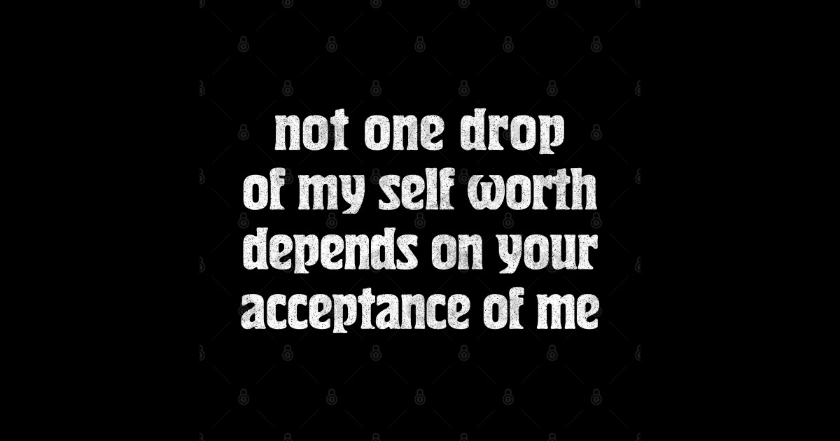 Not one drop of my self worth depends on your acceptance of me ...