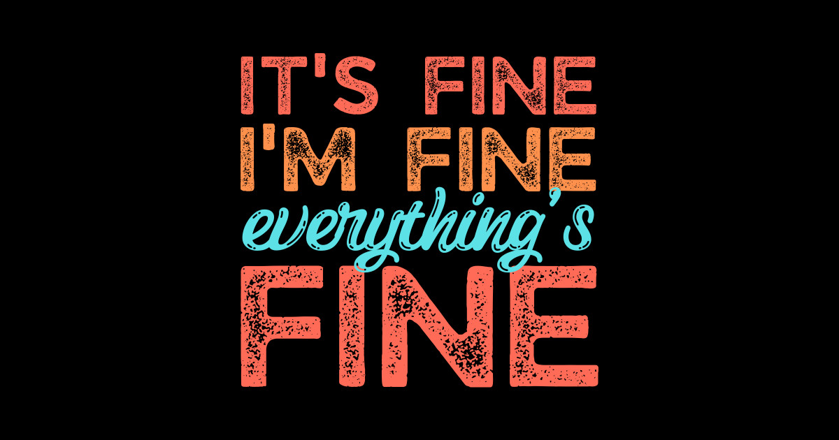 Its fine im fine everything is fine - Its Fine Im Fine Everything Is ...