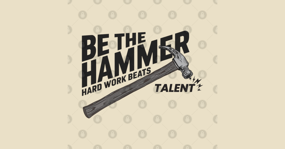 Be The Hammer Hard Work Beats Talent - Be The Hammer Hard Work Beats ...
