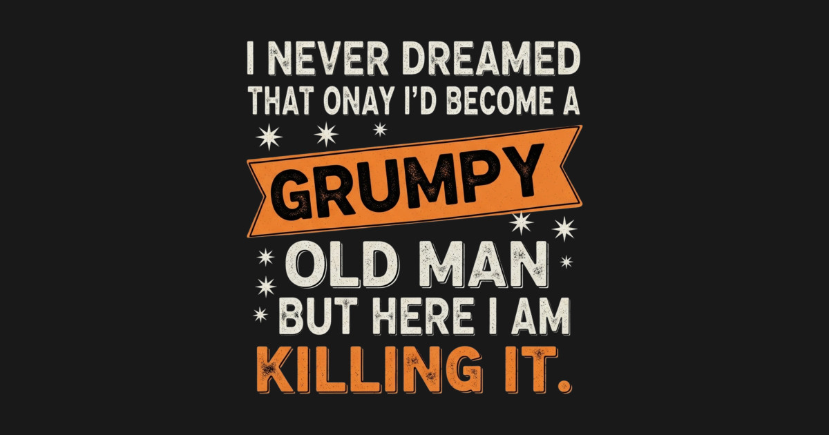 Grumpy Old Man Killing It - Grumpy Old Man Killing It - T-Shirt | TeePublic