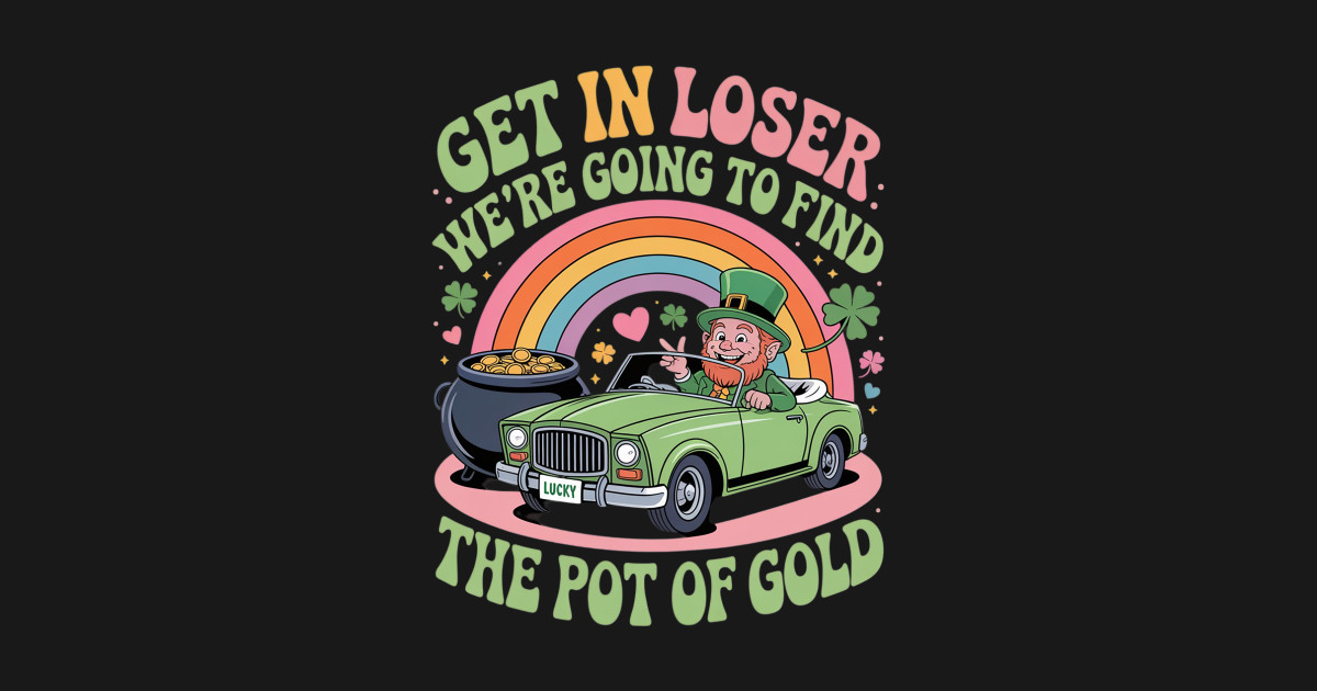 Patrick Day Get In Loser We're Going To Find The Pot Of Gold - Patrick ...