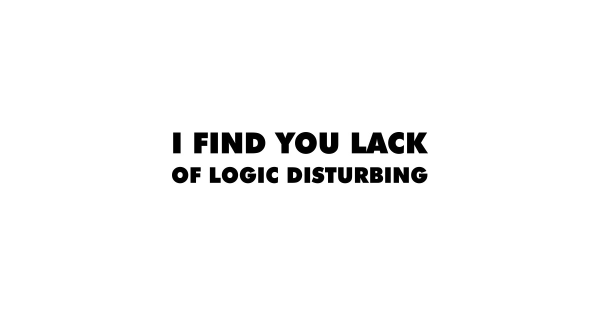I Find You Lack Of Logic Disturbing - Lack Of Logic - T-Shirt | TeePublic