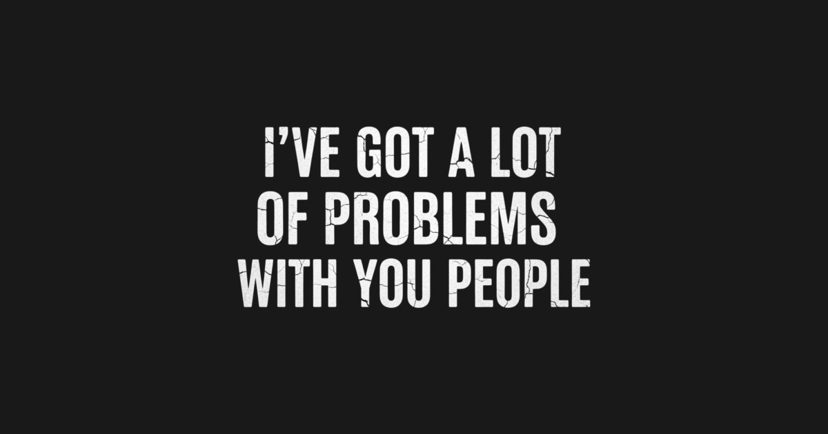 I've Got A Lot of Problems With You People Text - Ive Got A Lot Of ...