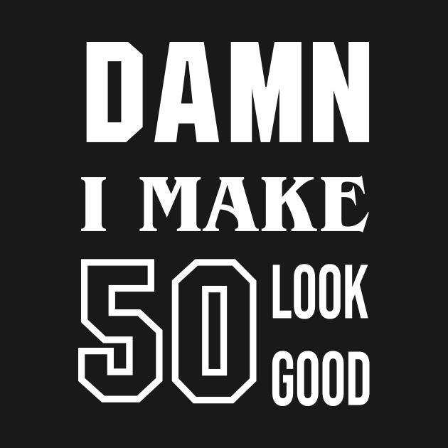 Damn I Make 50 Look Good Damn I Make 50 Look Good T Shirt Teepublic