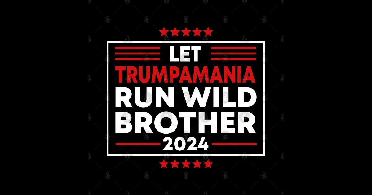 Let Trumpamania Run Wild Brother Trump 2024 Republican - Let ...