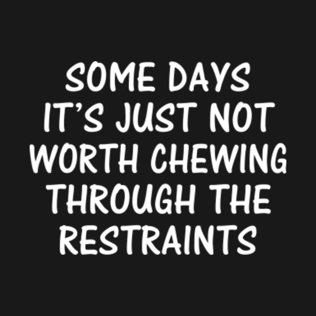 Some Days It's Just Not Worth Chewing Through The Restraints - Funny ... Some Days It's Just Not Worth Chewing Through The Restraints - Funny ...