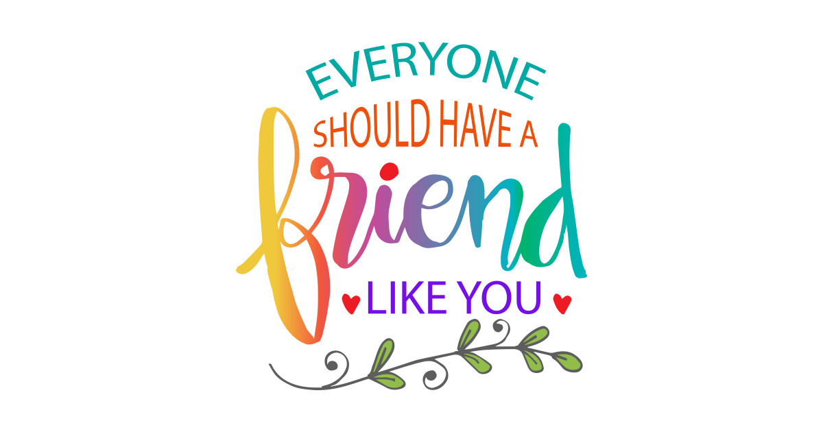 Everyone should have a friend like you. Motivational quote. - Everyone ...