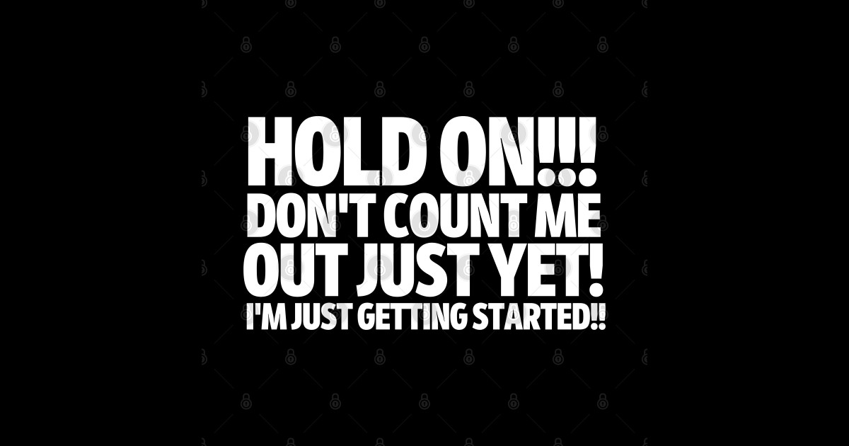 Don't count me out just yet! I'm just getting started. - Energetic ...
