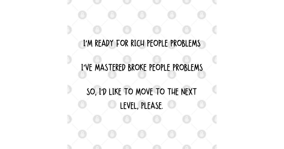 I’m ready for rich people problems. I've mastered broke people problems ...