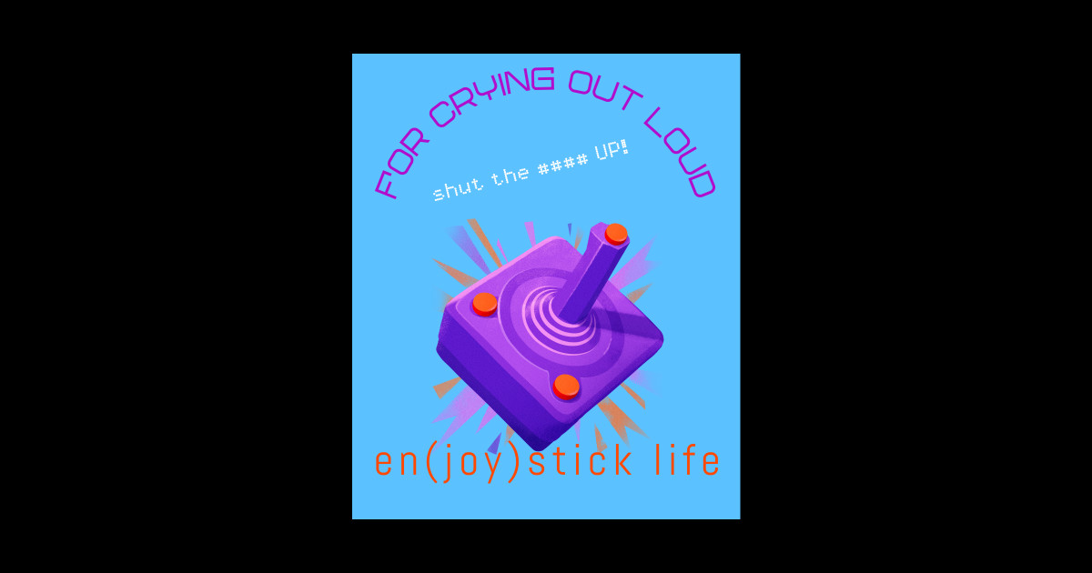 #24 for crying out loud shut the #### up! en(joy)stick life - Joystick ...