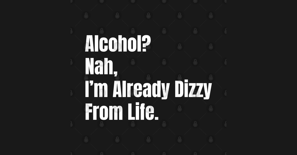 Alcohol Nah I Am Already Dizzy From Life | Funny Sober Humor Design | Quirky Life Quote Graphic ...