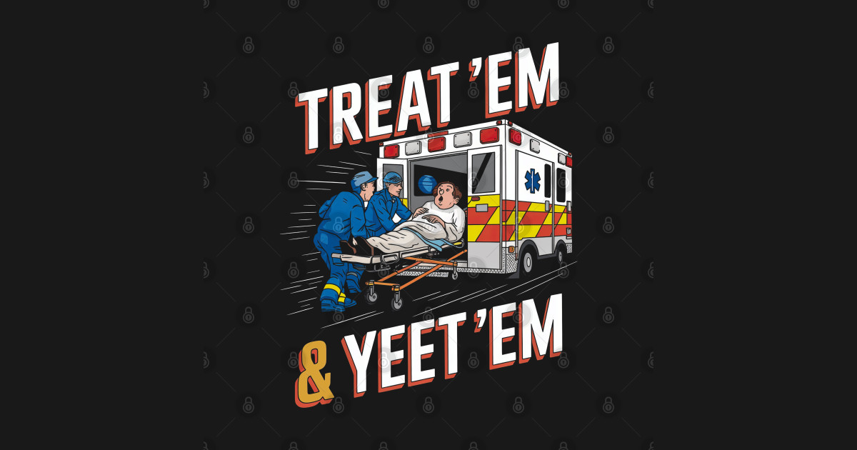 Funny Ambulance Humor - Treat 'Em and Yeet 'Em Design - Ambulance Humor ...