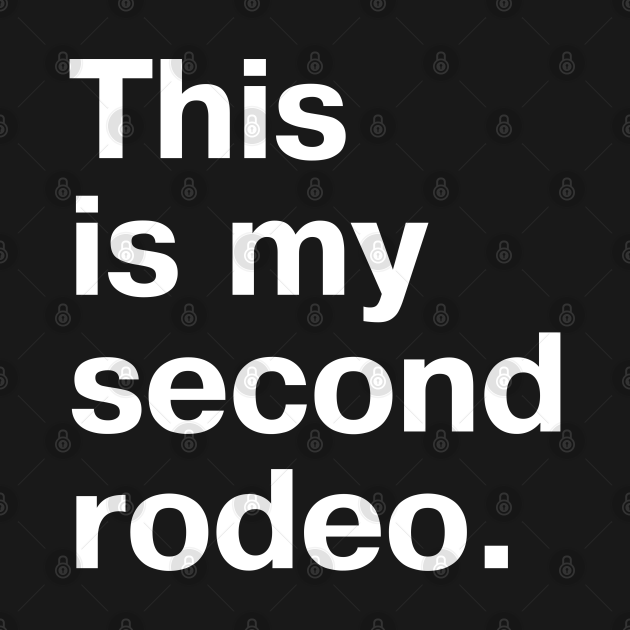 "This is my second rodeo." in plain white letters - cos you're not the ...