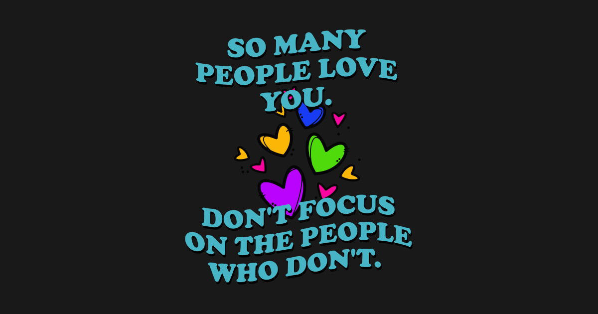 so many people love you. don't focus on the people who don't - Love - T ...