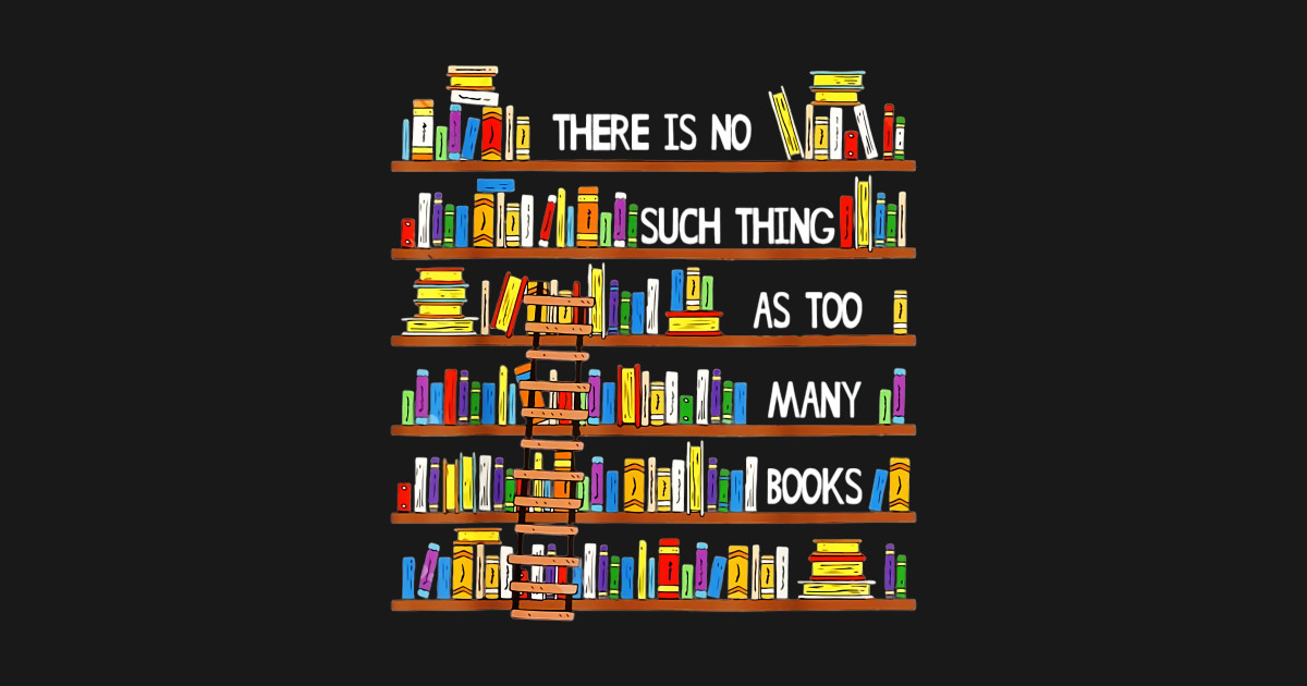 There Is No Such Thing As Too Many Books Lover - There Is No Such Thing ...
