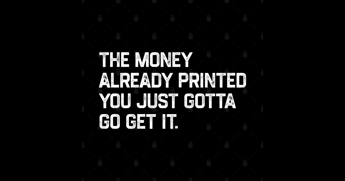 the-money-already-printed-you-just-gotta-go-get-it - The Money Already ...