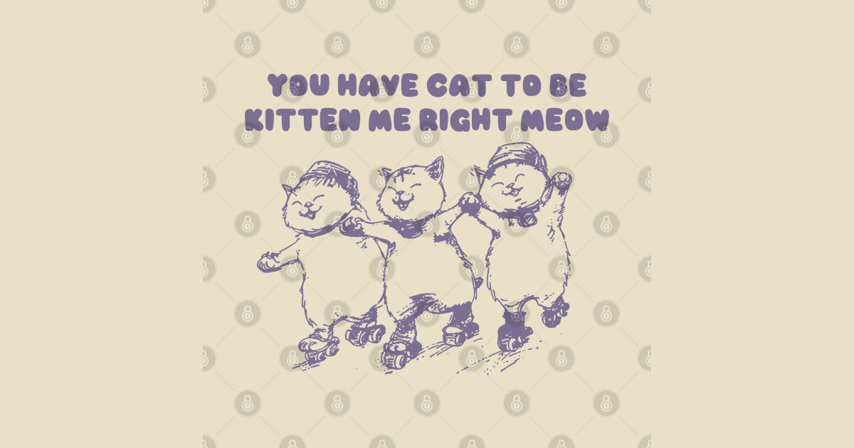 You Have Cat To Be Kitten Me Right Meow Retro Tshirt Funny Cat Meme