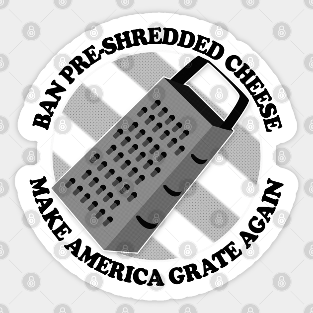 Ban Pre-Shredded Cheese - Make America Grate Again - Make America Grate ...