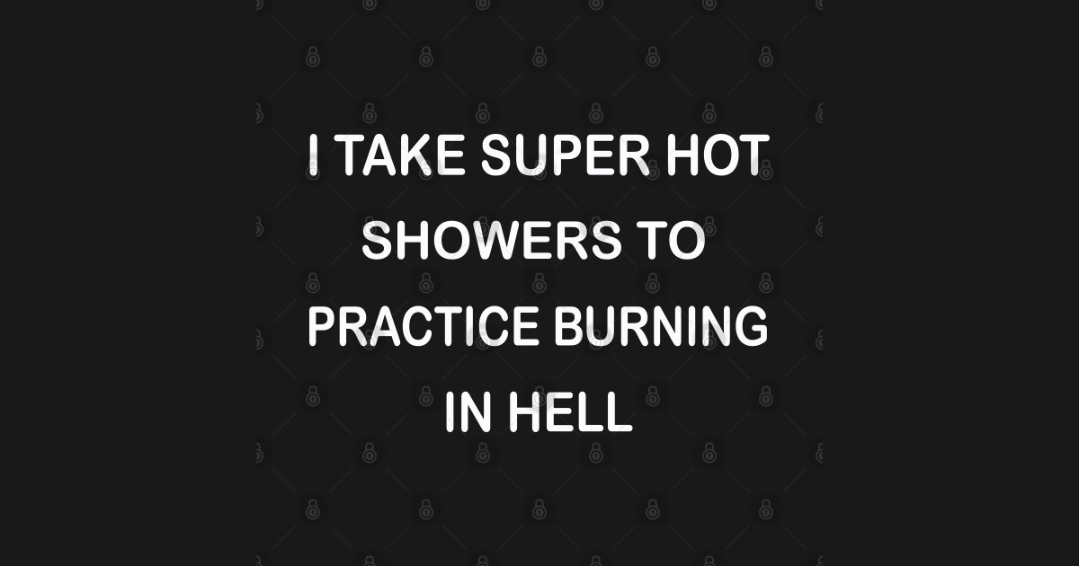 I Take Super Hot Showers To Practice Burning In Hell Hot Showers