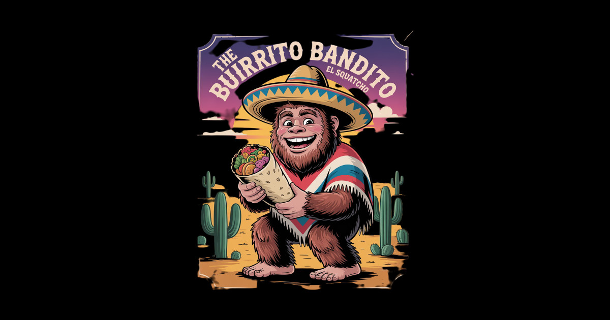 The Burrito Bandito Bigfoot Sasquatch El Squatcho Funny - The Burrito ...