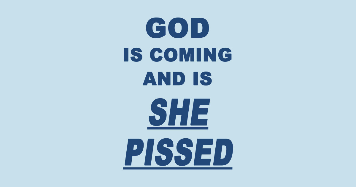 GOD IS COMING AND IS SHE PISSED - God Is Coming And Is She Pissed - T ...