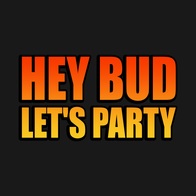 Hey Bud, Let's Party - fun quote - Hey Bud Lets Party Fun Quote - T ...