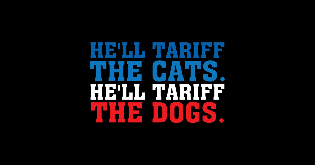 He'll Tariff Cats. He'll Tariff Dogs. Anti Felon Tariffs - Anti Tariff ...