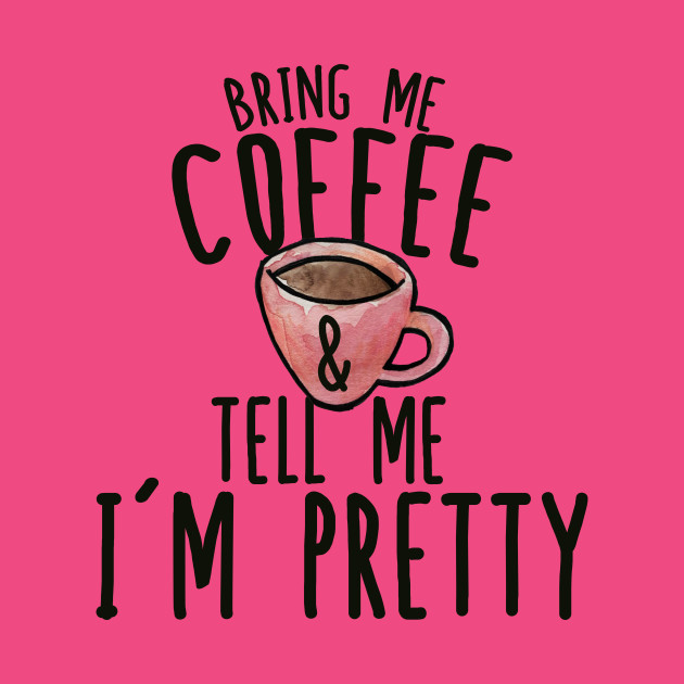Bring me Coffee and tell me I'm Pretty - Coffee - T-Shirt | TeePublic
