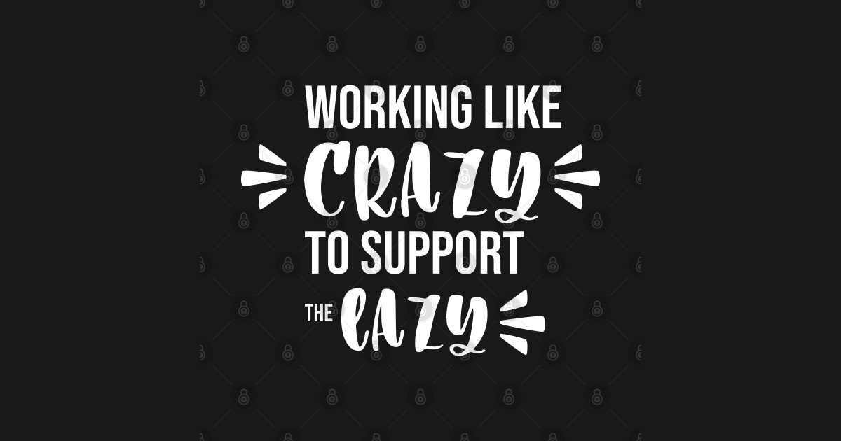 Working like crazy to support the lazy - Working Quotes - T-Shirt ...