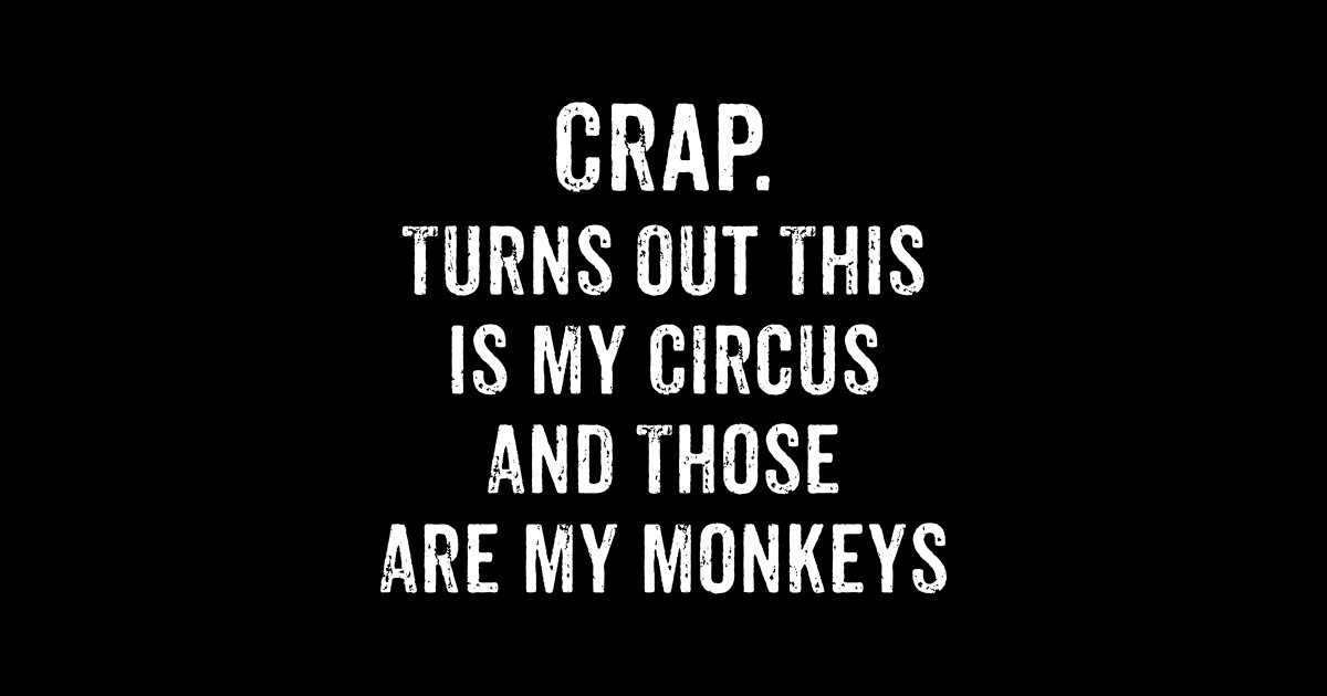 Crap. Turns Out This Is My Circus And Those Are My Monkeys - Crap Turns ...