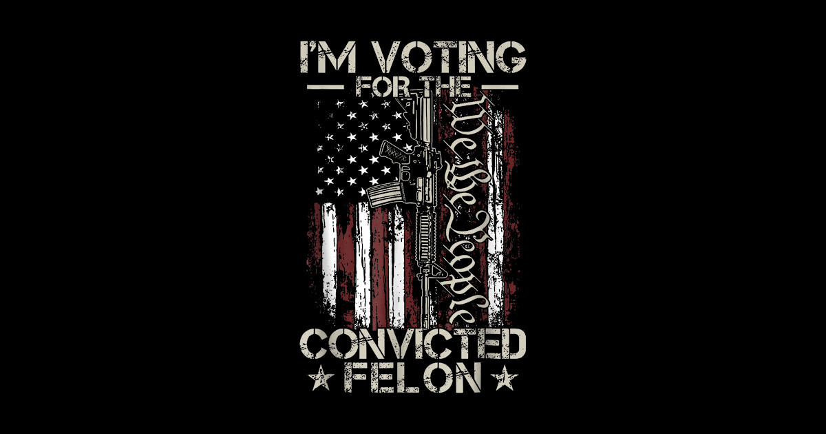 Trump 2024 Convicted Felon, I'm Voting Convicted Felon 2024 - Trump ...