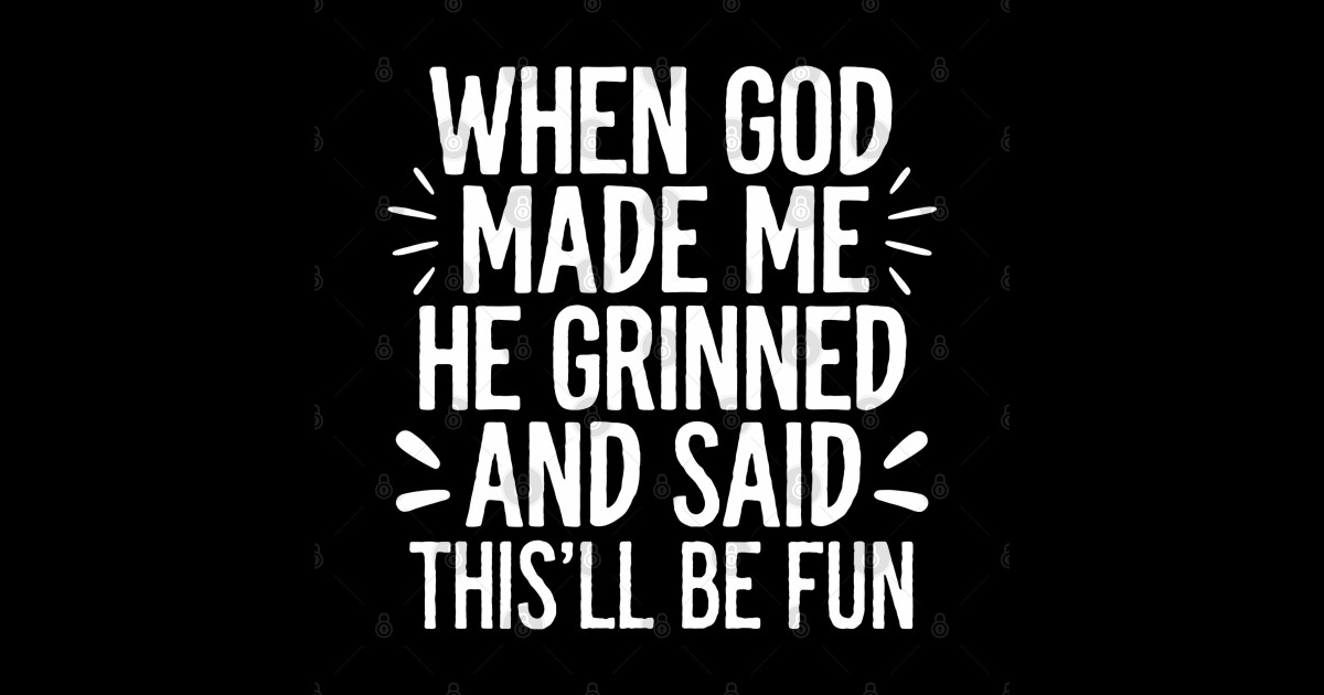 When God Made Me He Grinned and Said This’ll Be Fun - Funny - Funny ...