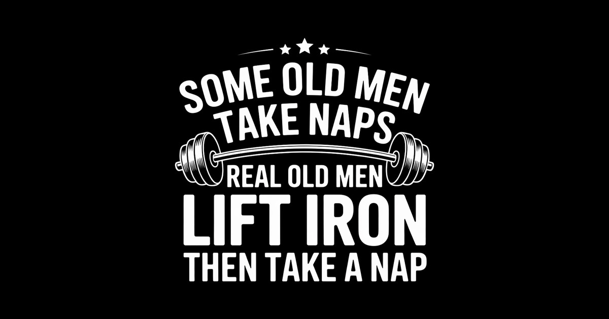 Some old men take naps real old men lift iron then take a - Some Old ...