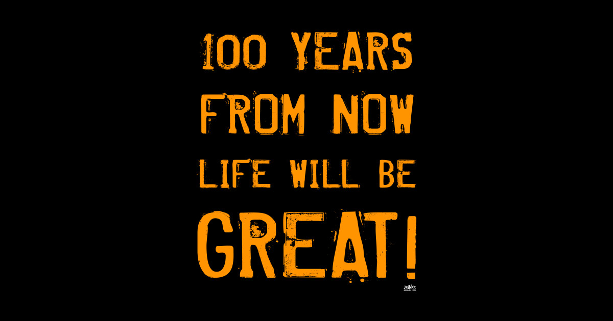 100 YEARS FROM NOW LIFE WILL BE GREAT! - Life - Sticker | TeePublic